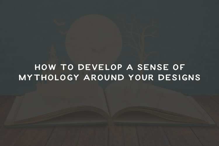 How to Develop a Sense of Mythology Around Your Designs