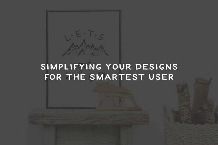 Why You Should Simplify Your Designs for the Smartest User